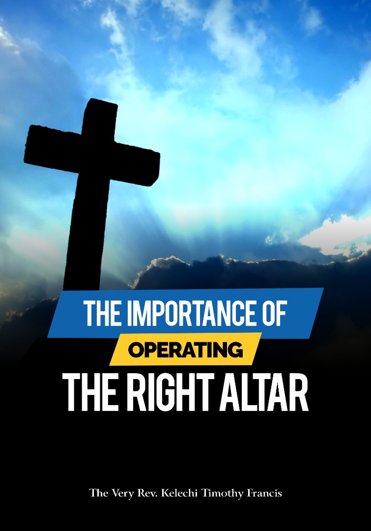THE IMPORTANCE OF OPERATING THE RIGHT ALTAR - Kelechi Timothy Francis ...